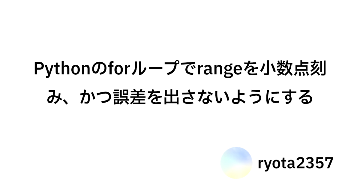 Pythonのforループでrangeを小数点刻み、かつ誤差を出さないようにする